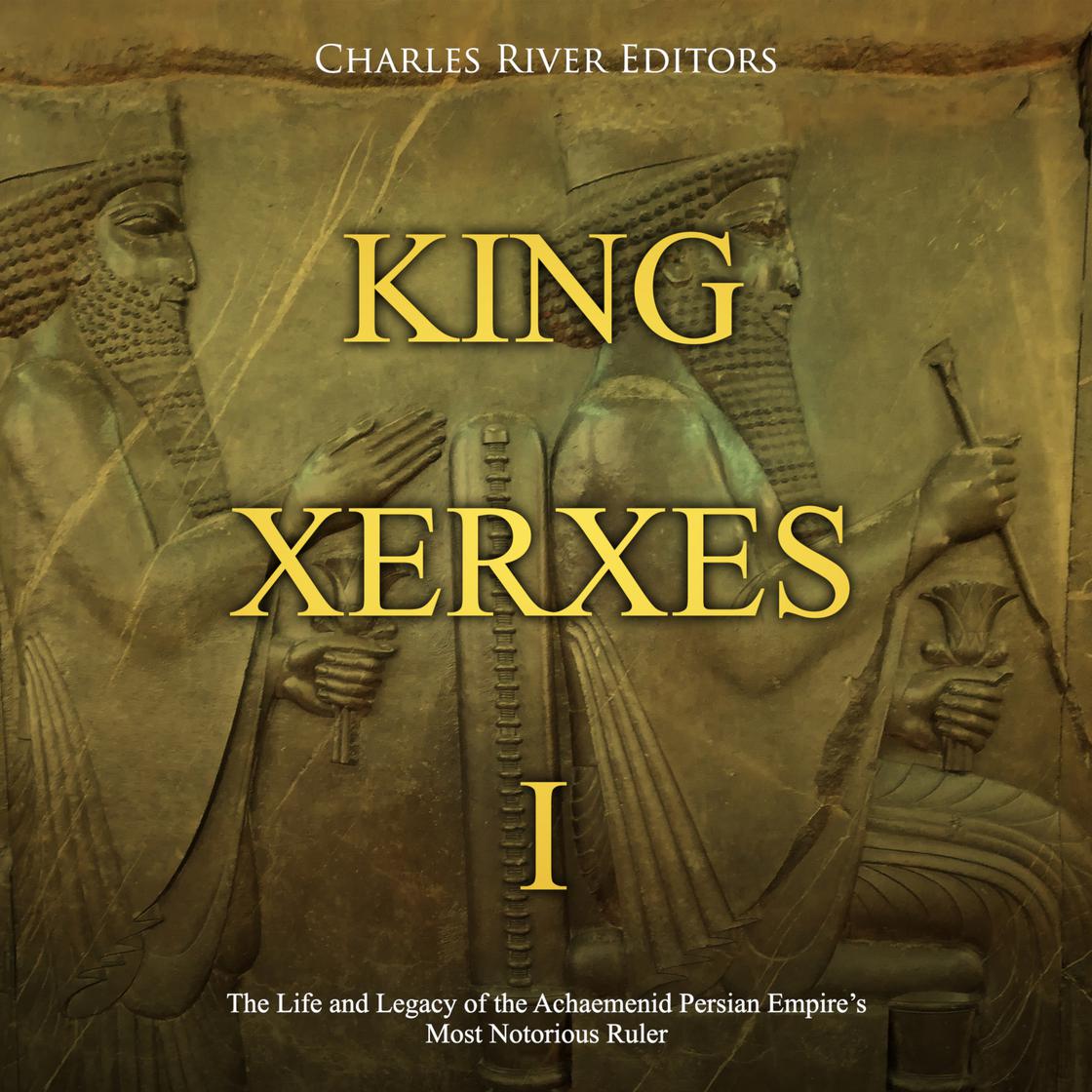 King Xerxes I: The Life and Legacy of the Achaemenid Persian Empire’s ...