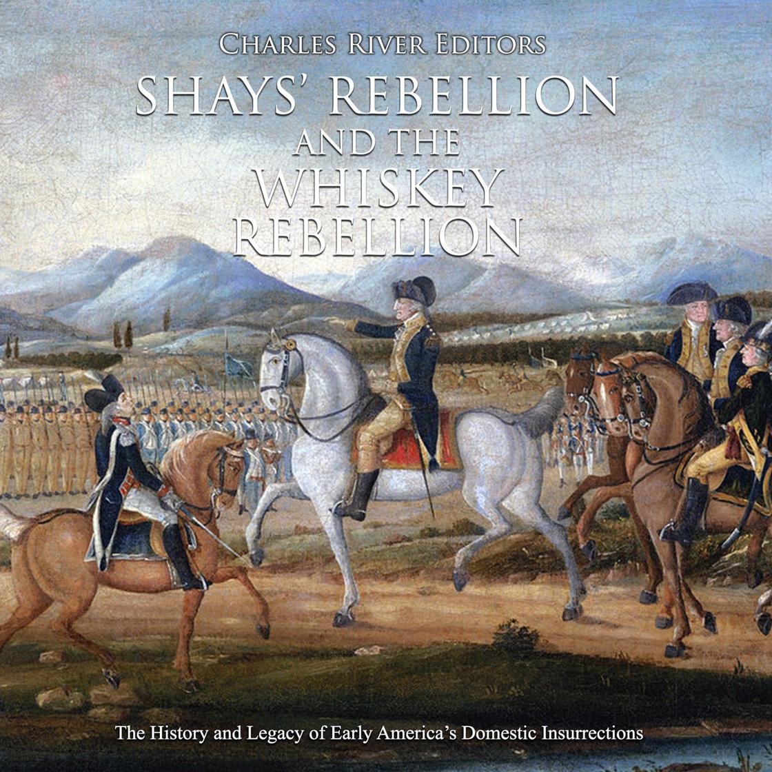 Shays’ Rebellion and the Whiskey Rebellion: The History and Legacy of ...