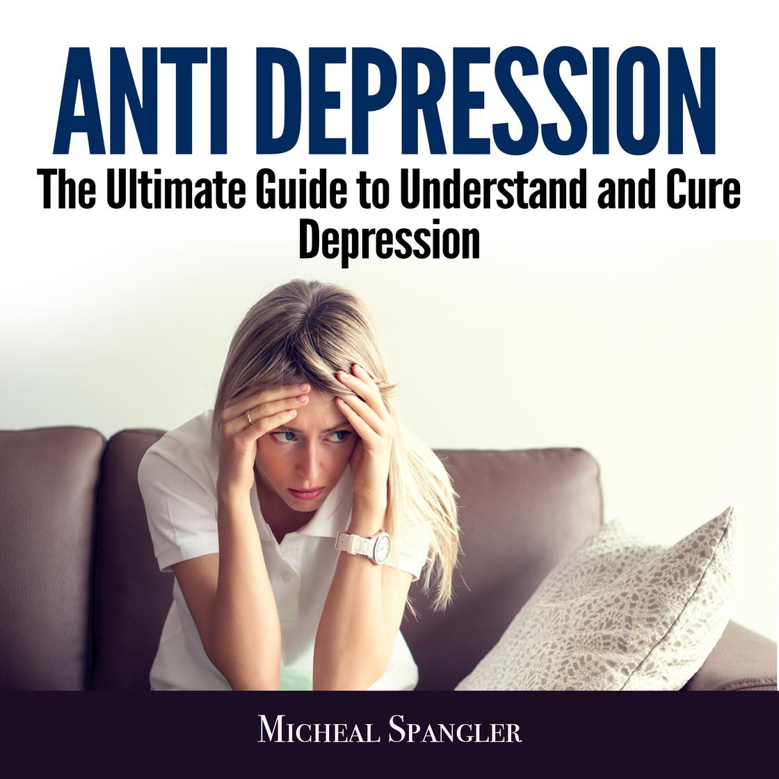 Anti Depression: The Ultimate Guide to Understand and Cure Depression ...