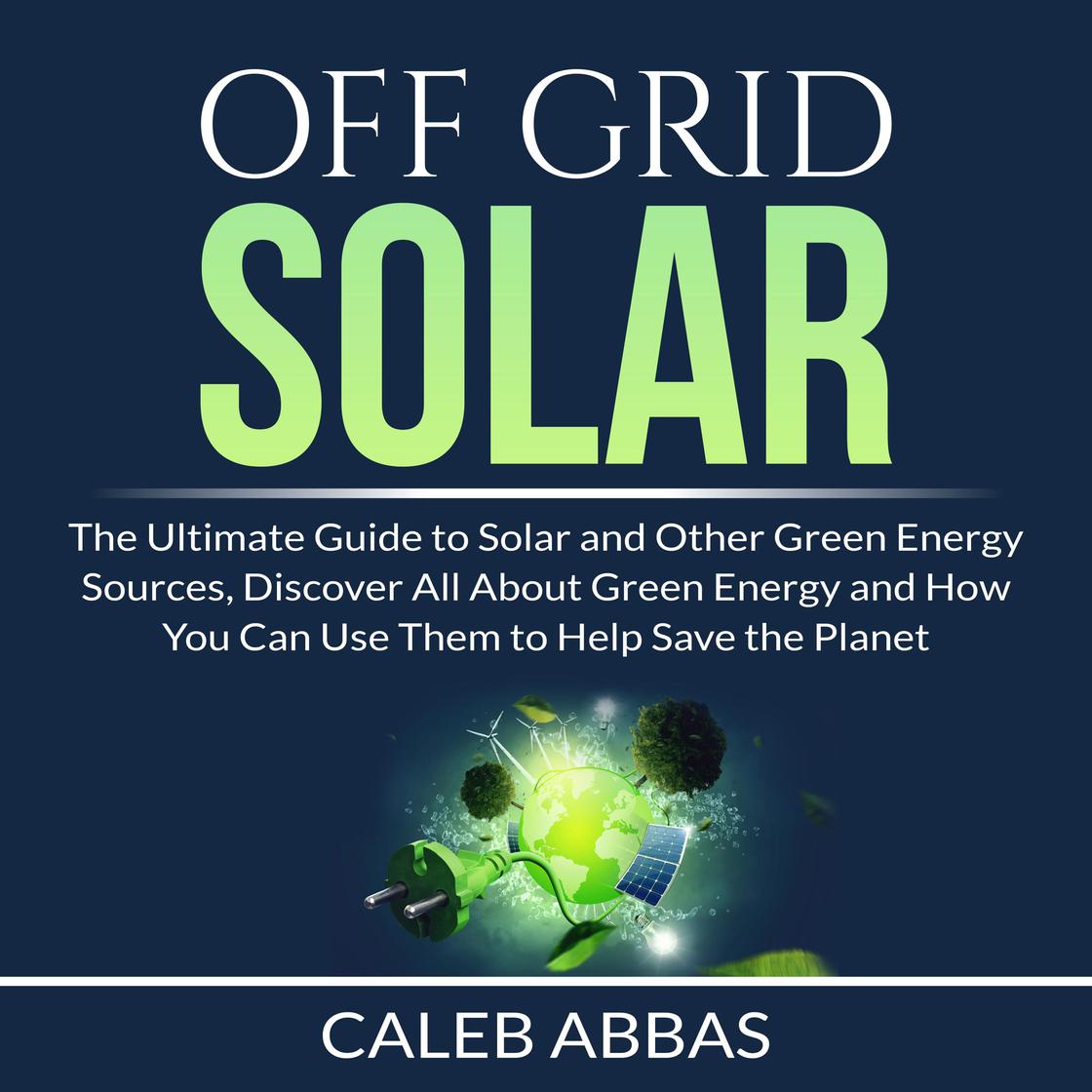 Off Grid Solar: The Ultimate Guide to Solar and Other Green Energy ...