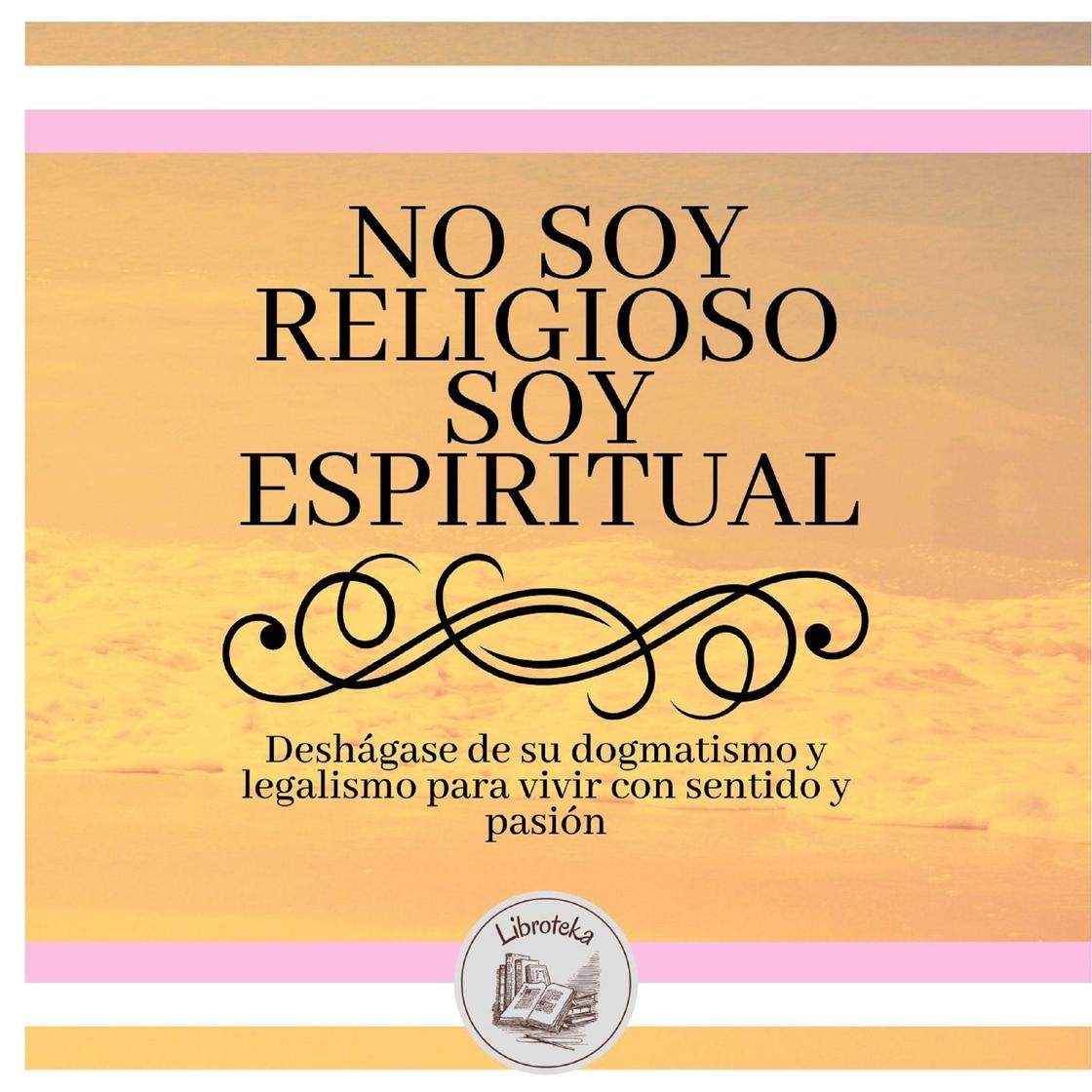 No Soy Religioso, Soy Espiritual: Deshágase De Su Dogmatismo Y ...