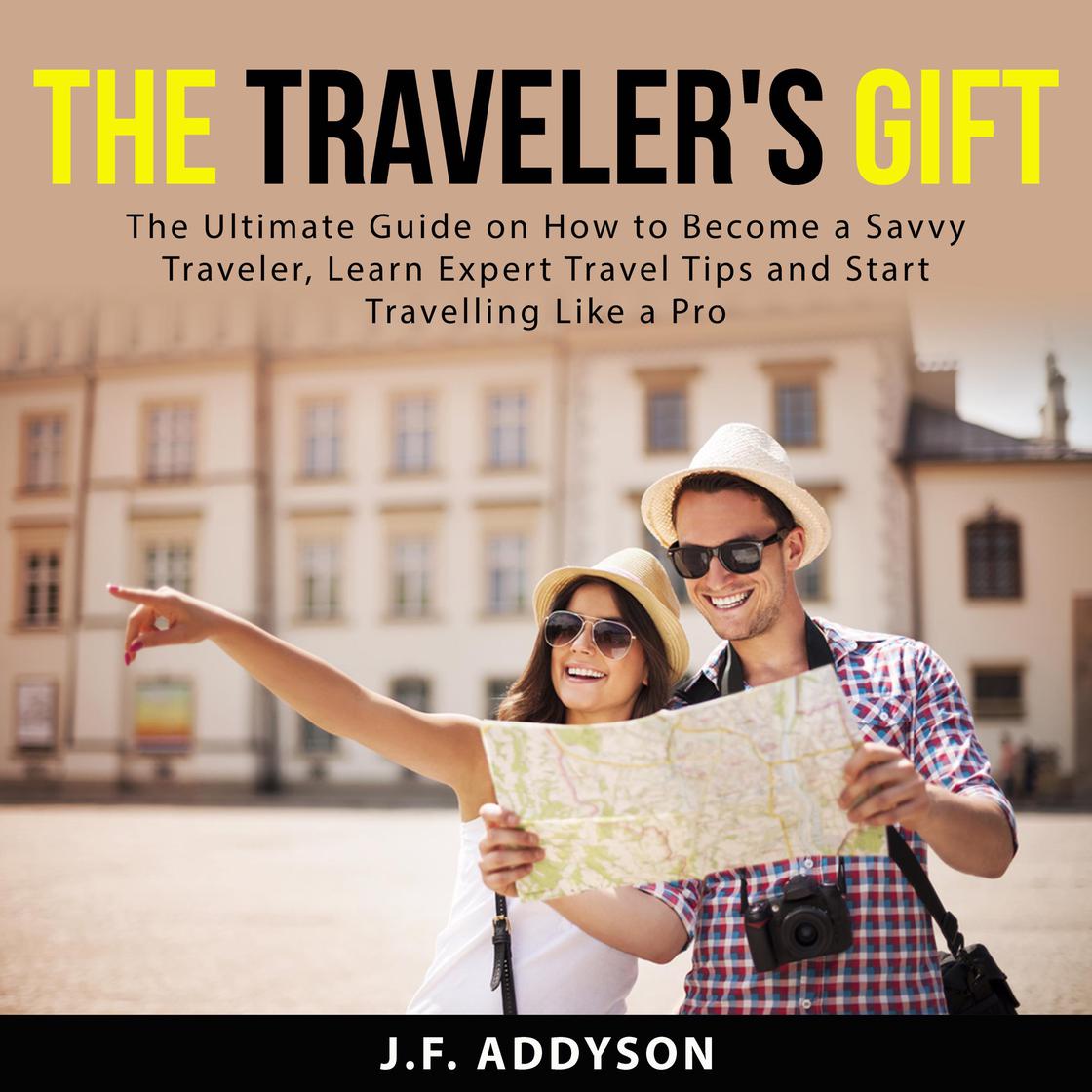The Traveler's Gift: The Ultimate Guide on How to Become a Savvy ...