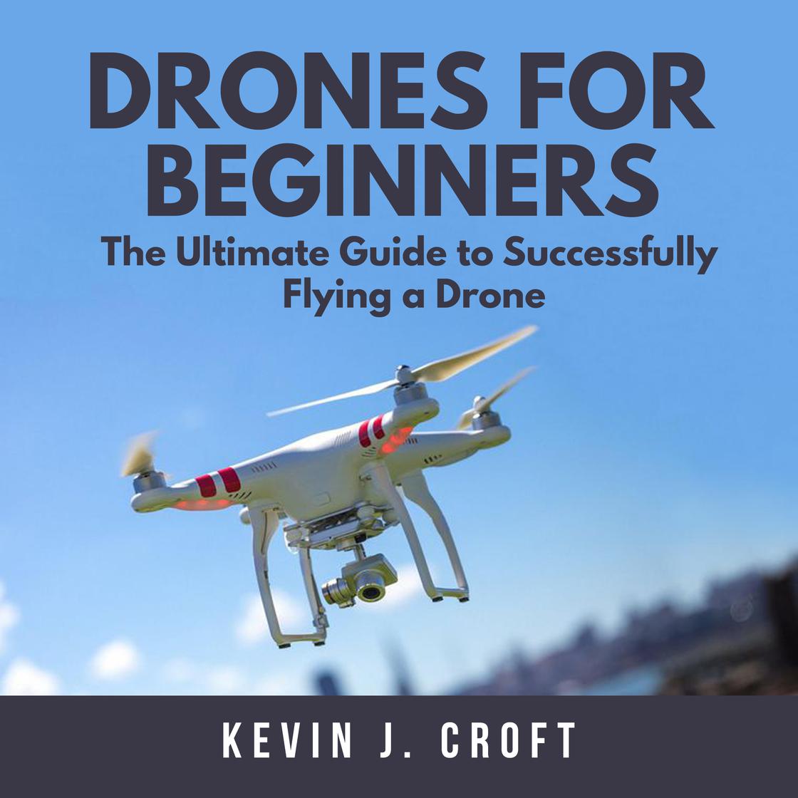 Drones for Beginners: The Ultimate Guide to Successfully Flying a Drone ...
